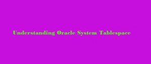 Understanding Oracle System Tablespace | Oracledbwr